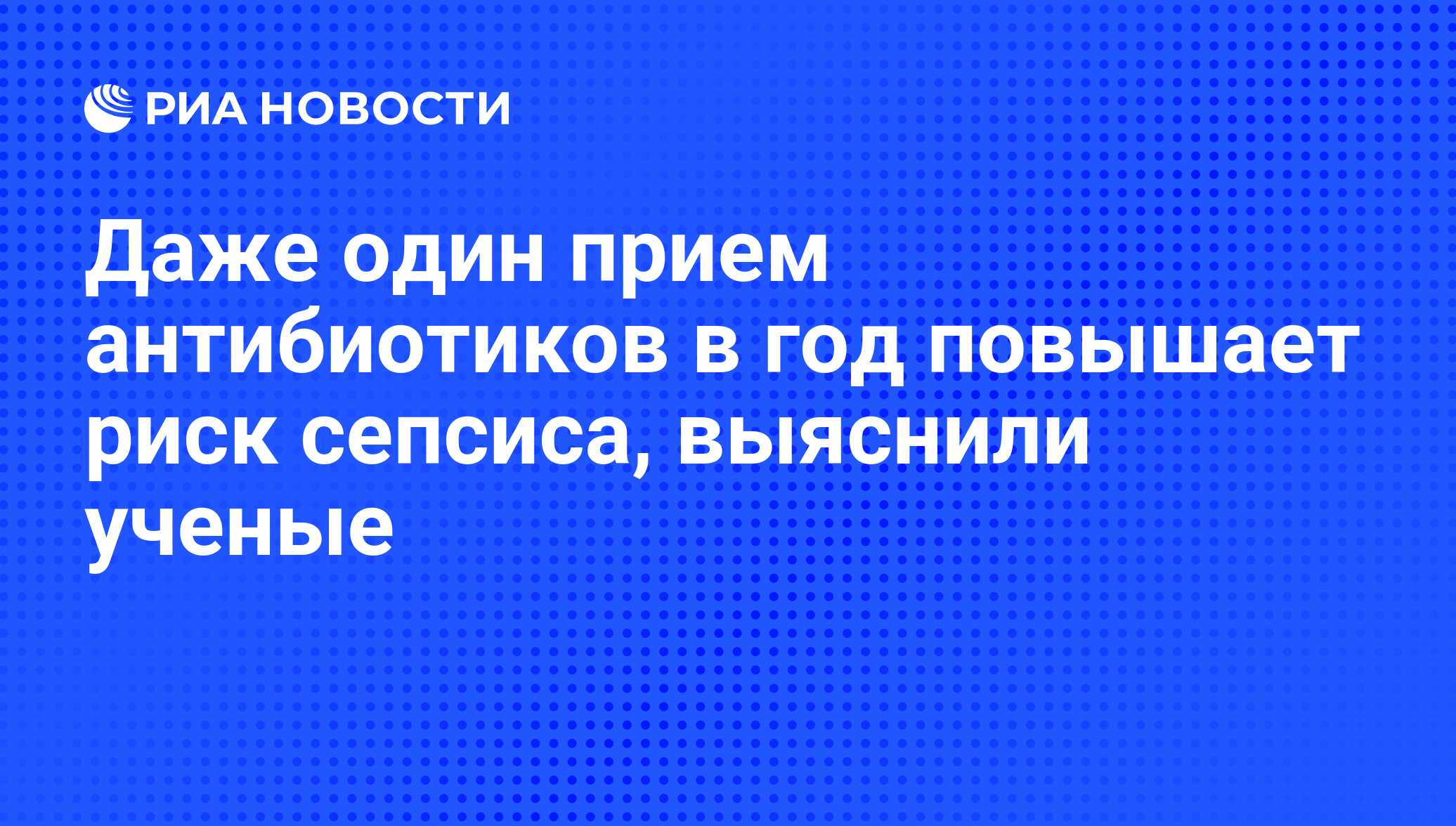 Даже один прием антибиотиков в год повышает риск сепсиса, выяснили ...