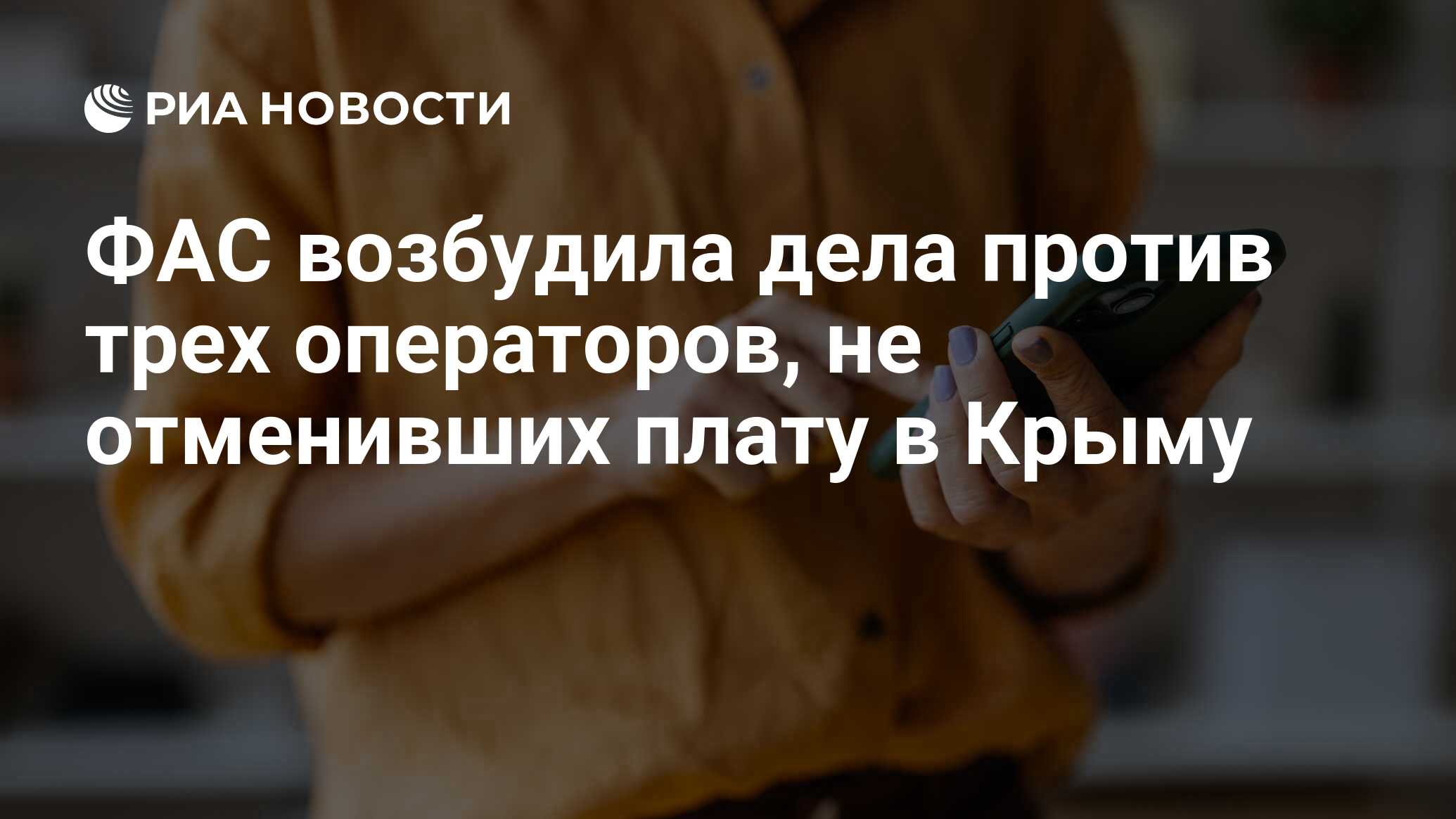 ФАС возбудила дела против трех операторов не отменивших плату в Крыму РИА Новости 27 08 2024